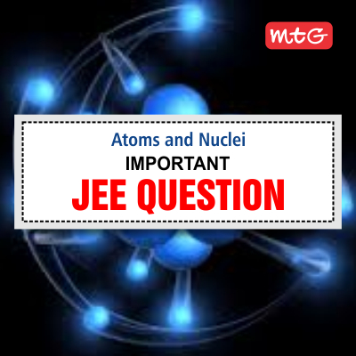 Atoms and Nuclei Class 12 JEE Questions and Answers - MTG Blog